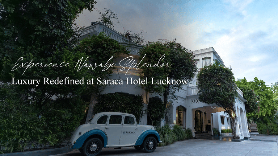 Experience Nawabi Splendor: Luxury Redefined at Saraca Hotel Lucknow
